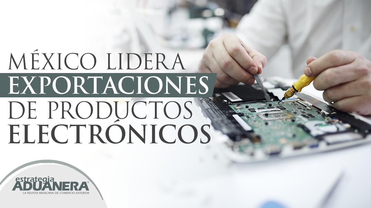 México lidera exportaciones de productos electrónicos | Estrategia Aduanera