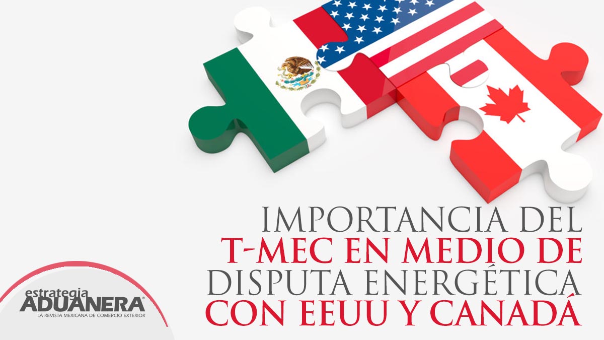 Importancia del T-MEC en medio de disputa energética con EEUU y Canadá – Estrategia Aduanera